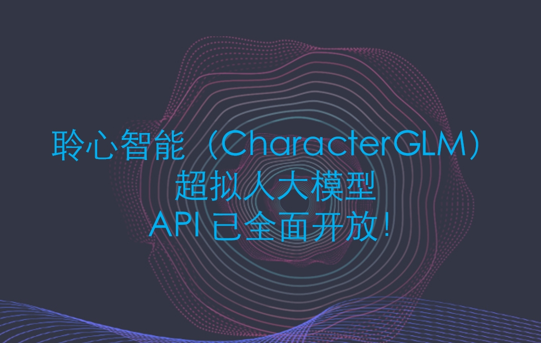 AI大模型-聆心智能（CharacterGLM） 超拟人大模型 API 已全面开放！-AITOP100,AI资讯